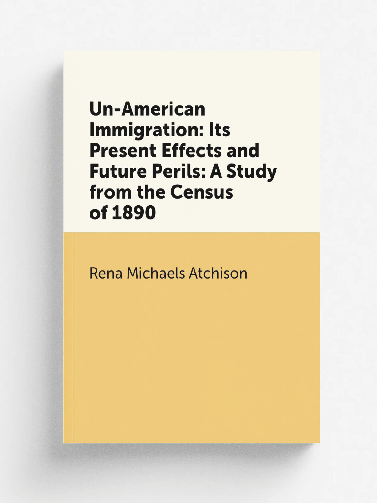 Un-American Immigration: Its Present Effects and Future Perils: A Study from the Census of 1890
