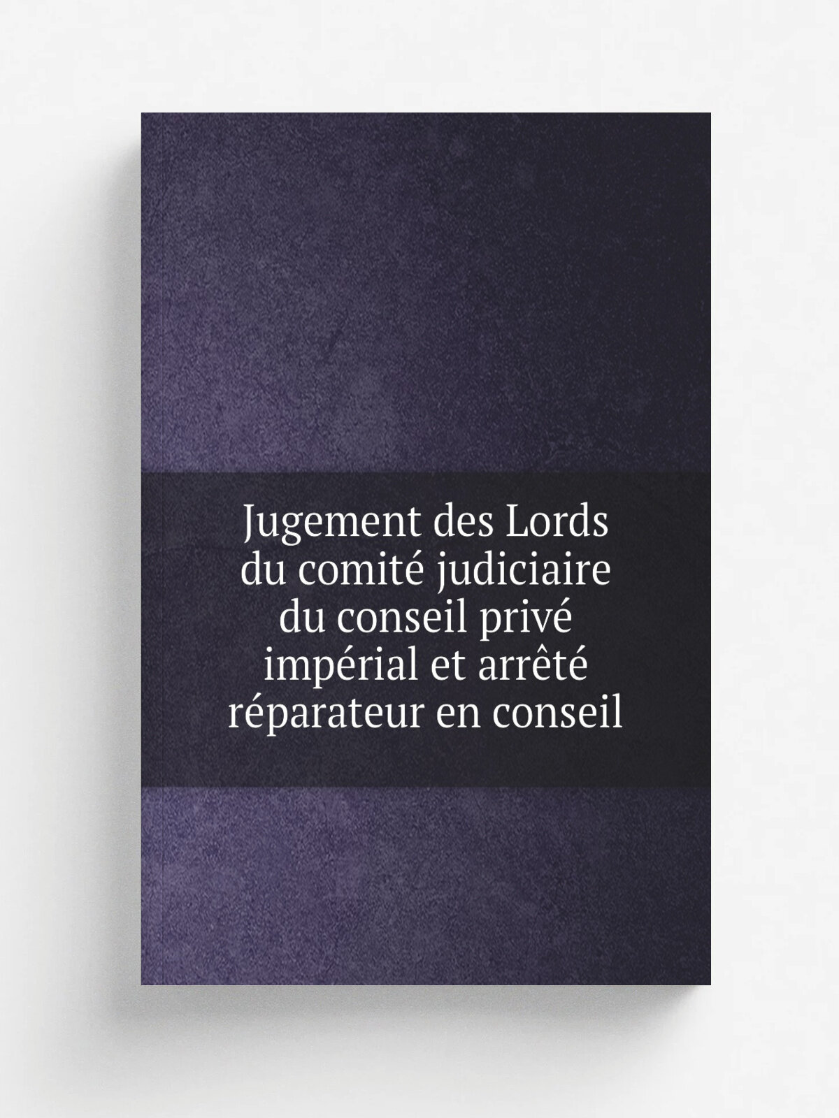 Jugement des Lords du comit. judiciaire du conseil priv. imp.rial et arr.t. r.parateur en conseil | Grande-Bretagne. Privy Council. Judicial Committe…