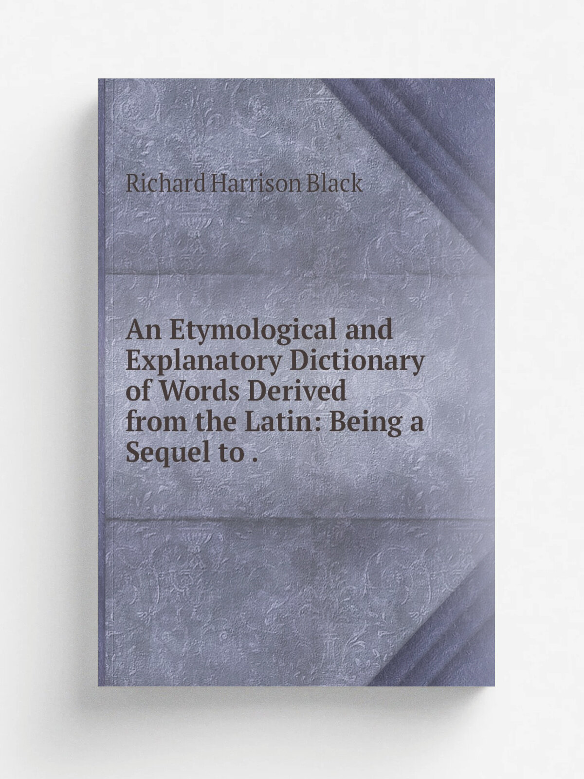 An Etymological and Explanatory Dictionary of Words Derived from the Latin: Being a Sequel to . | Richard Harrison Black | 1825 | Printed for Longman…