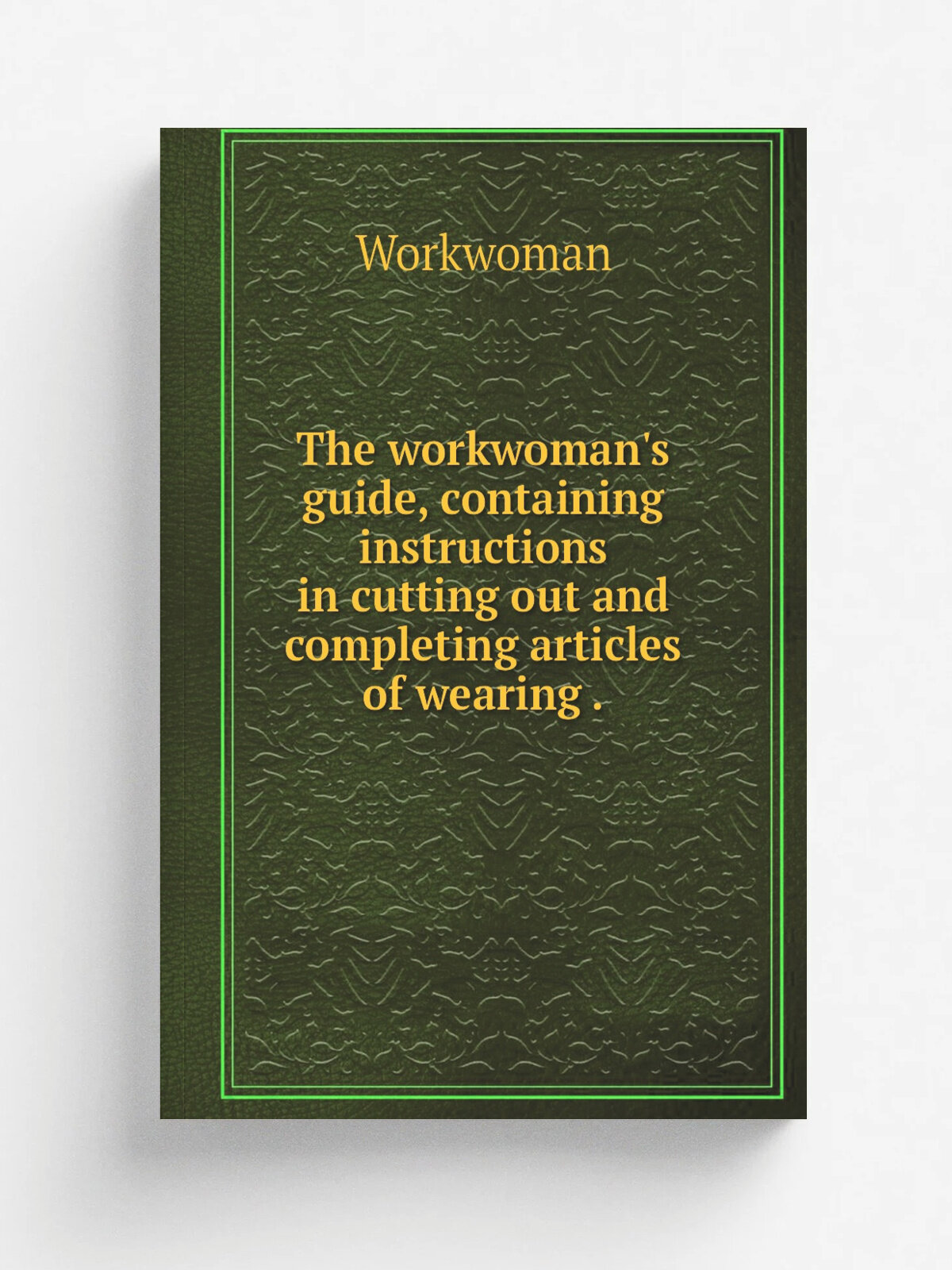 The workwoman's guide, containing instructions in cutting out and completing articles of wearing .