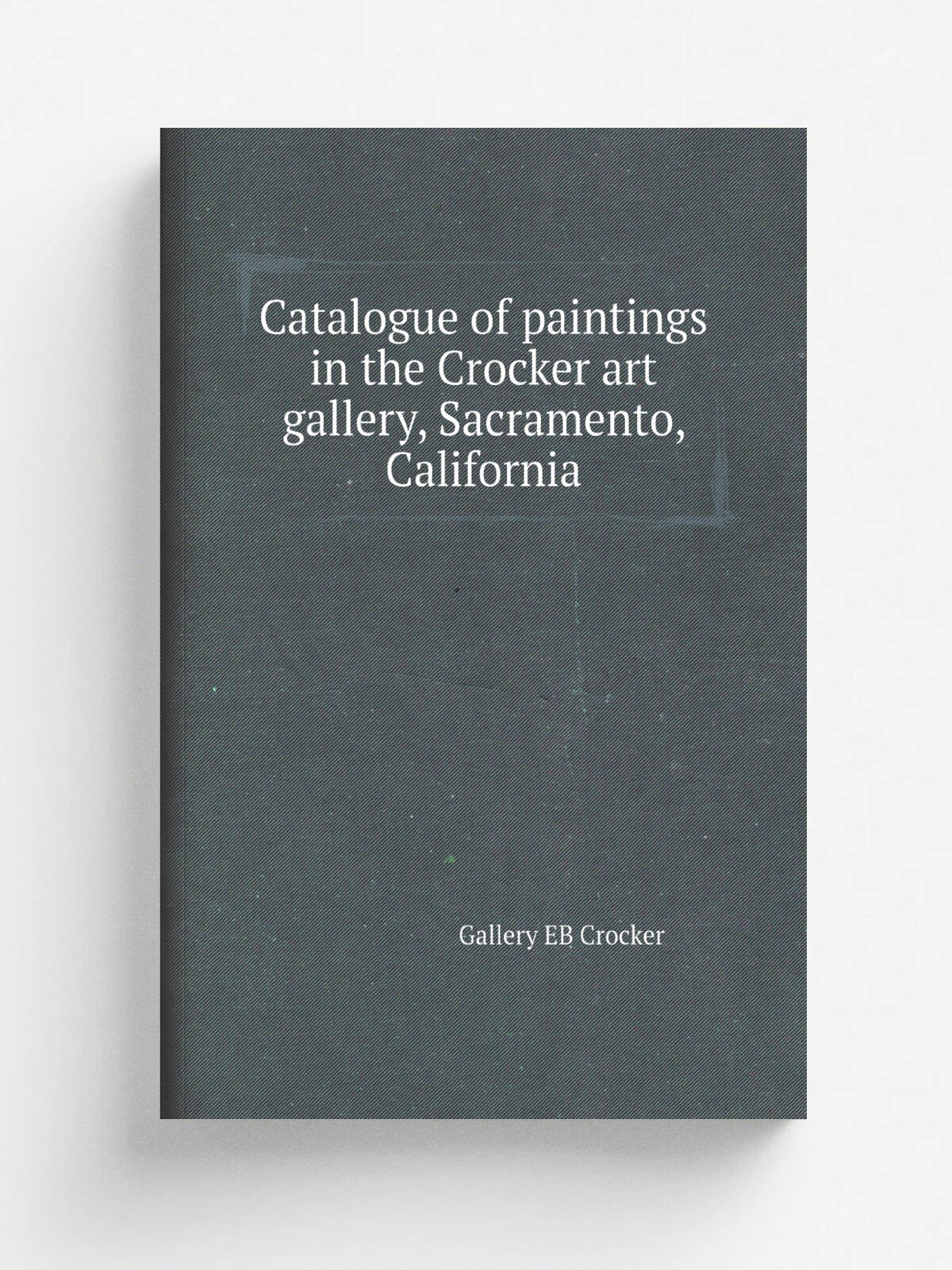 Catalogue of paintings in the Crocker art gallery, Sacramento, California | Gallery EB Crocker | Репринт
