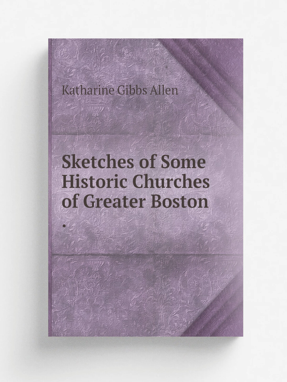 Sketches of Some Historic Churches of Greater Boston . | Katharine Gibbs Allen | Репринт