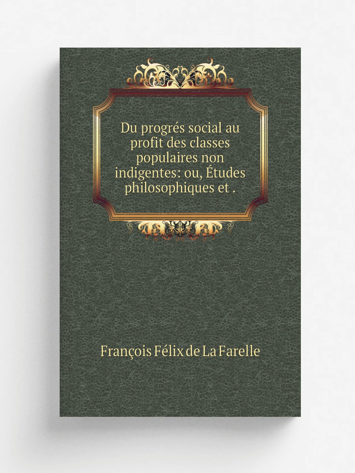Du progr.s social au profit des classes populaires non indigentes: ou, . tudes philosophiques et . | Fran.ois F.lix de La Farelle | 1839 | Guillaumin …