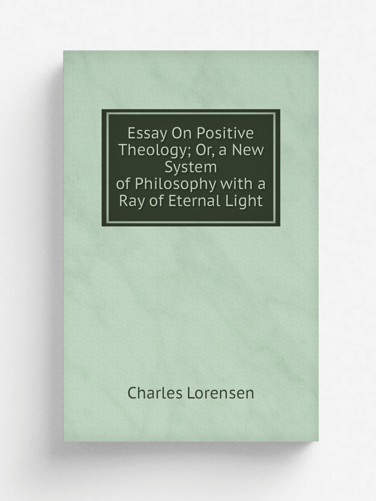 Essay On Positive Theology; Or, a New System of Philosophy with a Ray of Eternal Light
