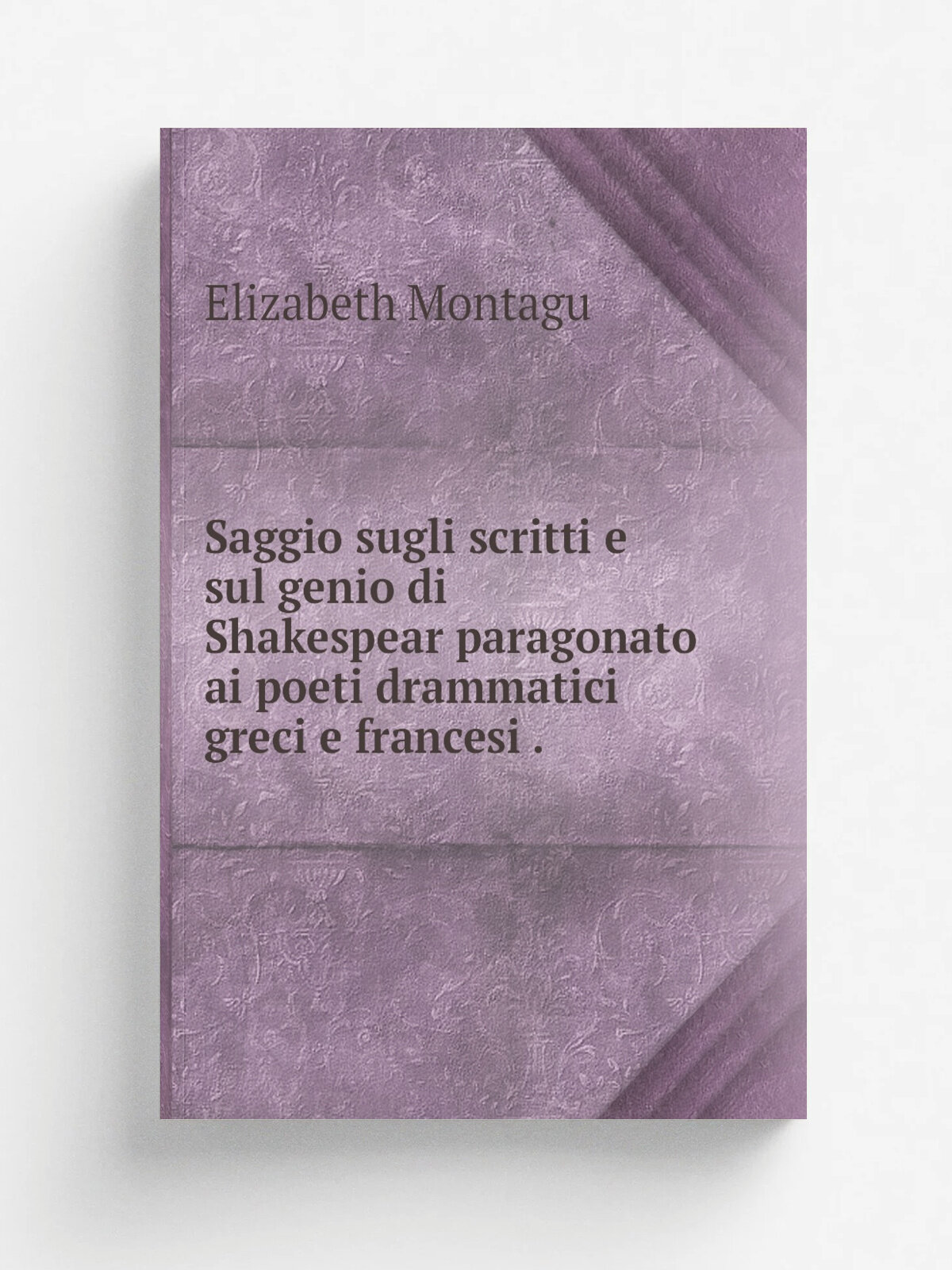Saggio sugli scritti e sul genio di Shakespear paragonato ai poeti drammatici greci e francesi . | Elizabeth Montagu | 1828 | Репринт