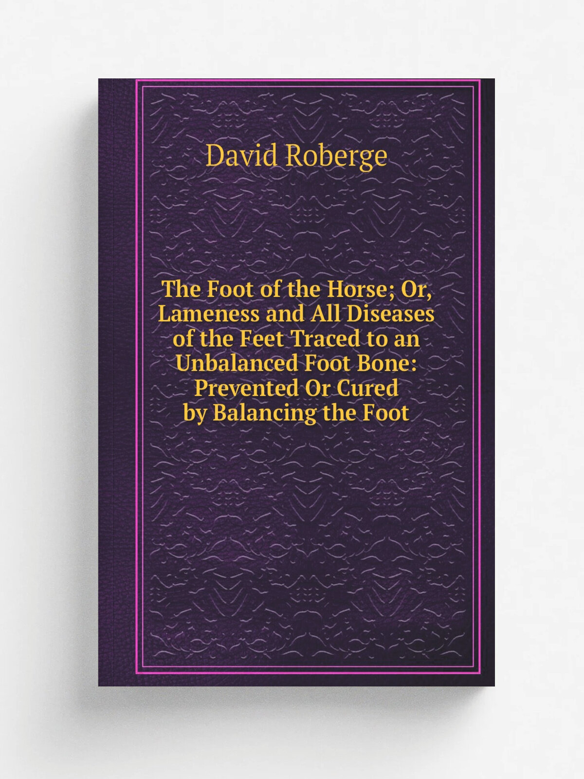 "The Foot of the Horse; Or, Lameness and All Diseases of the Feet Traced to an Unbalanced Foot Bone: Prevented Or Cured by Balancing the Foot" | Davi…