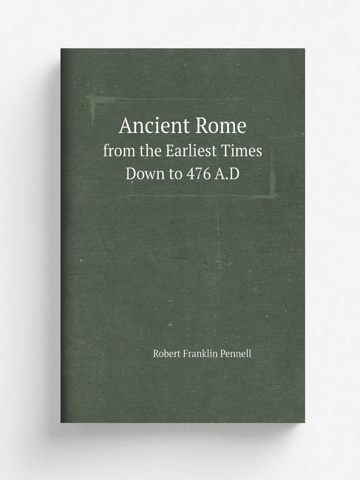 Ancient Rome from the Earliest Times Down to 476 A.D.