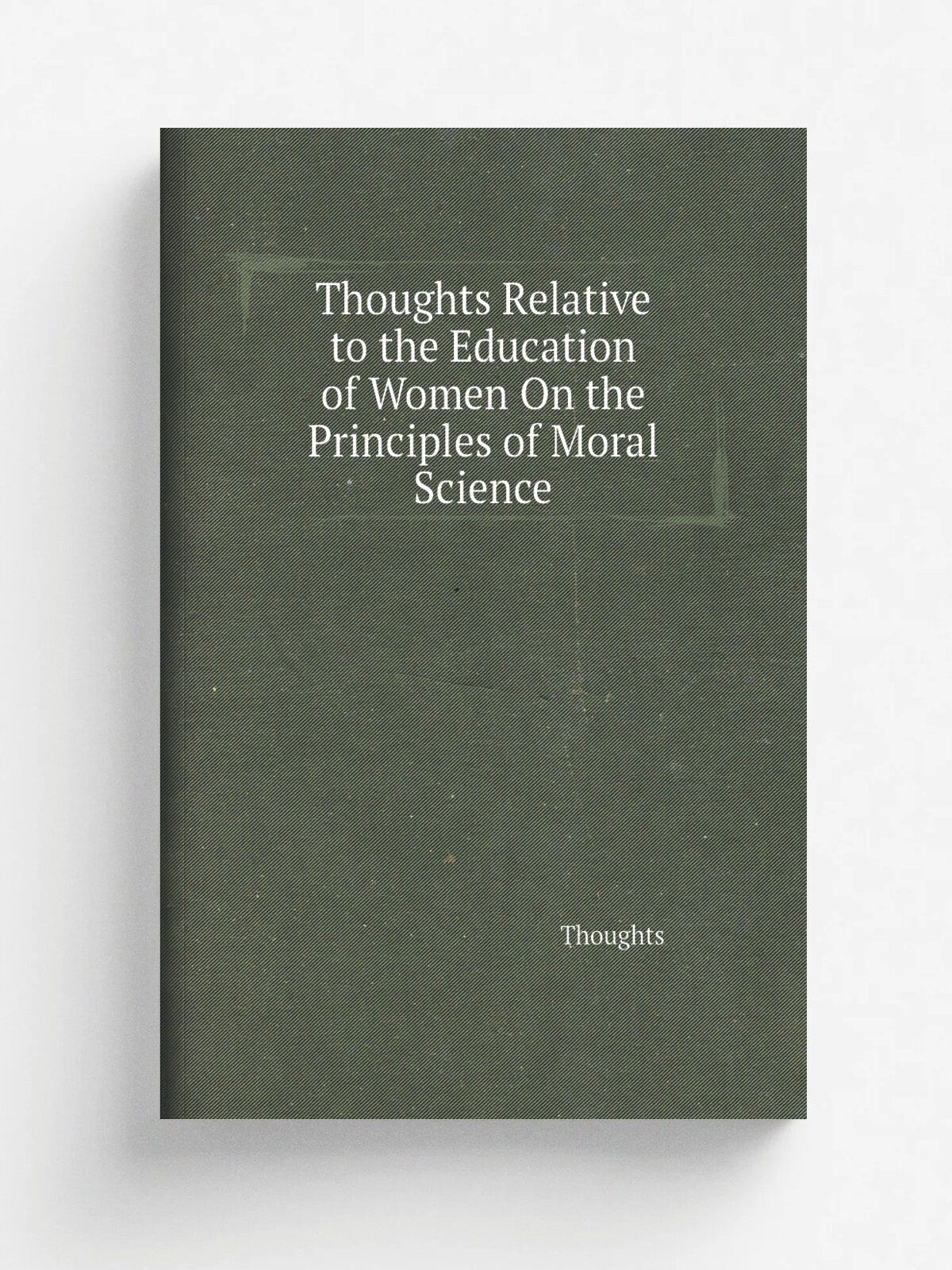 Thoughts Relative to the Education of Women On the Principles of Moral Science