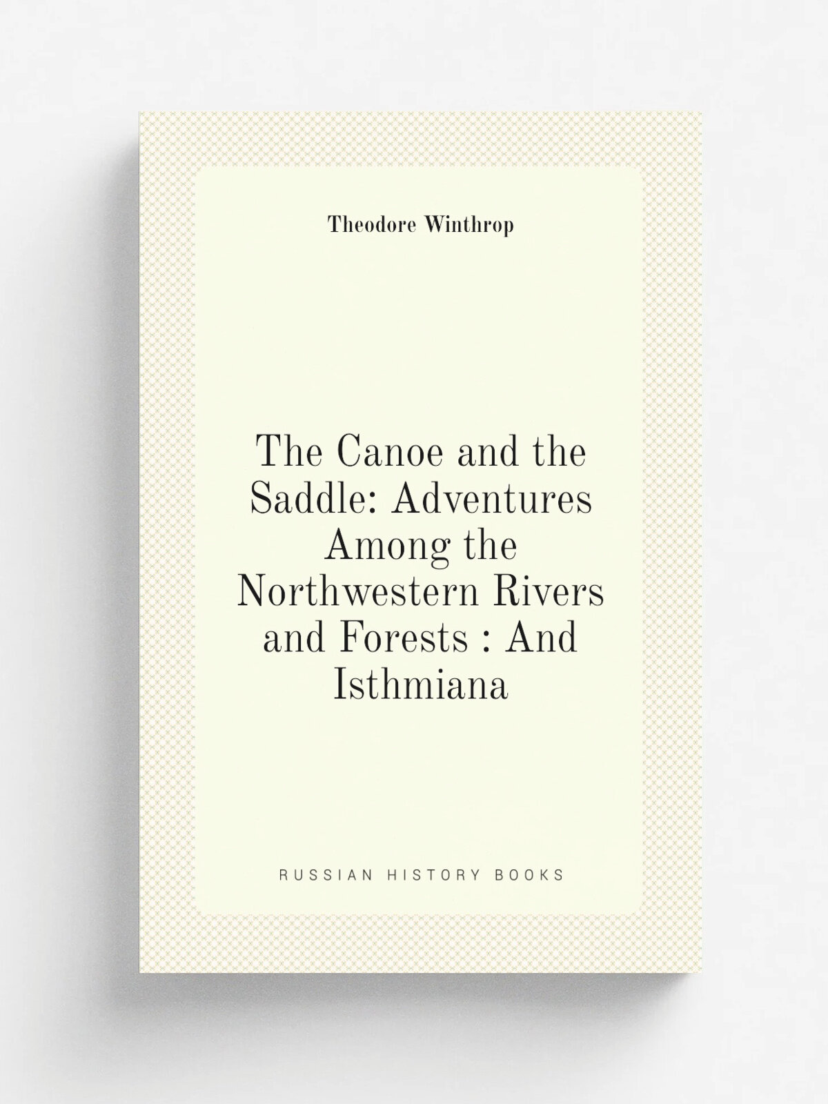 The Canoe and the Saddle: Adventures Among the Northwestern Rivers and Forests : And Isthmiana