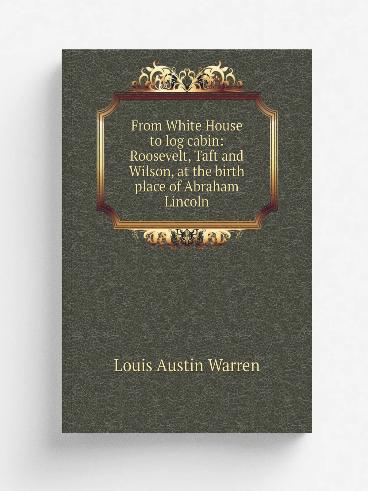 From White House to log cabin: Roosevelt, Taft and Wilson, at the birth place of Abraham Lincoln