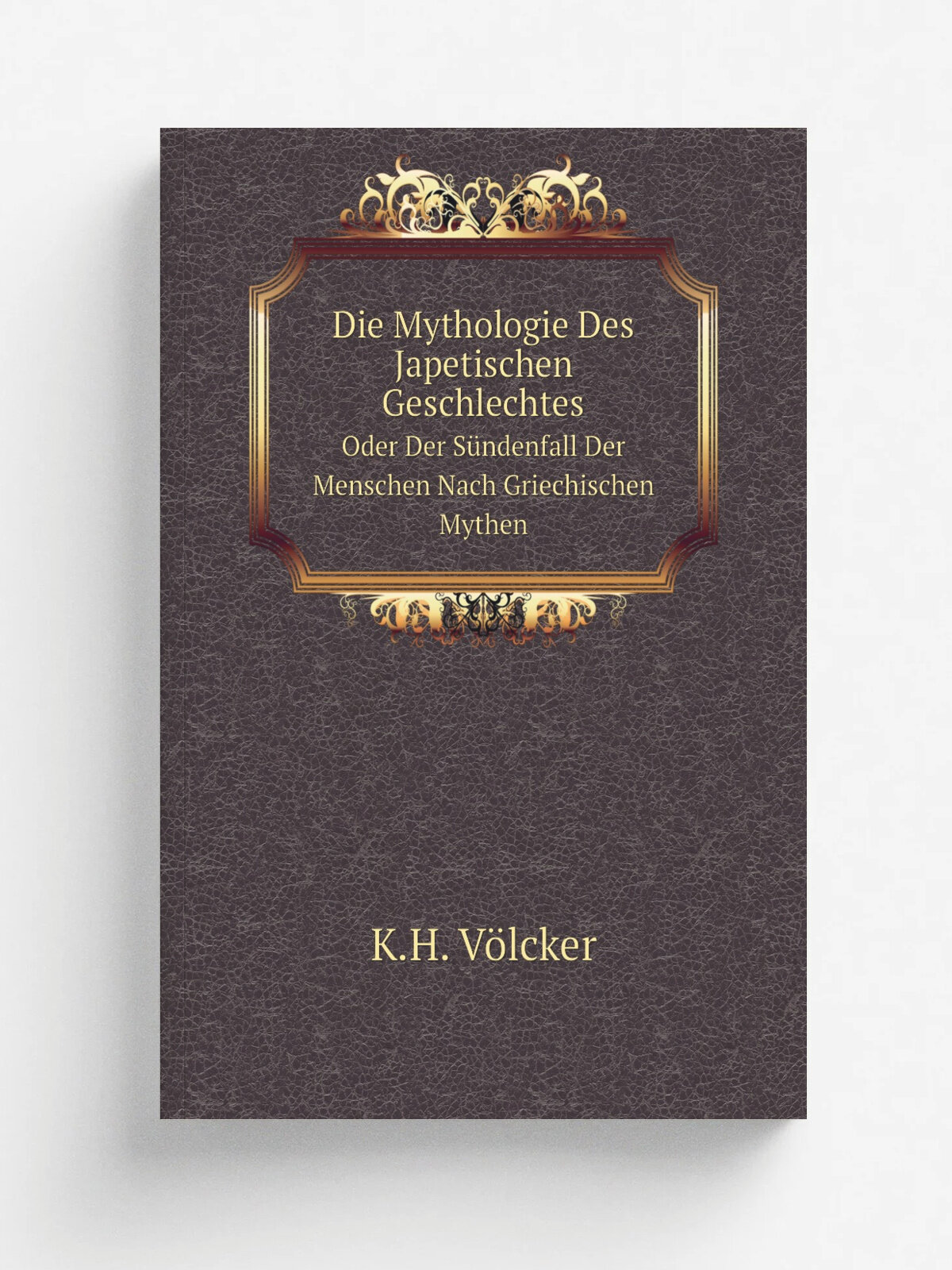 Die Mythologie Des Japetischen Geschlechtes. Oder Der S.ndenfall Der Menschen Nach Griechischen Mythen