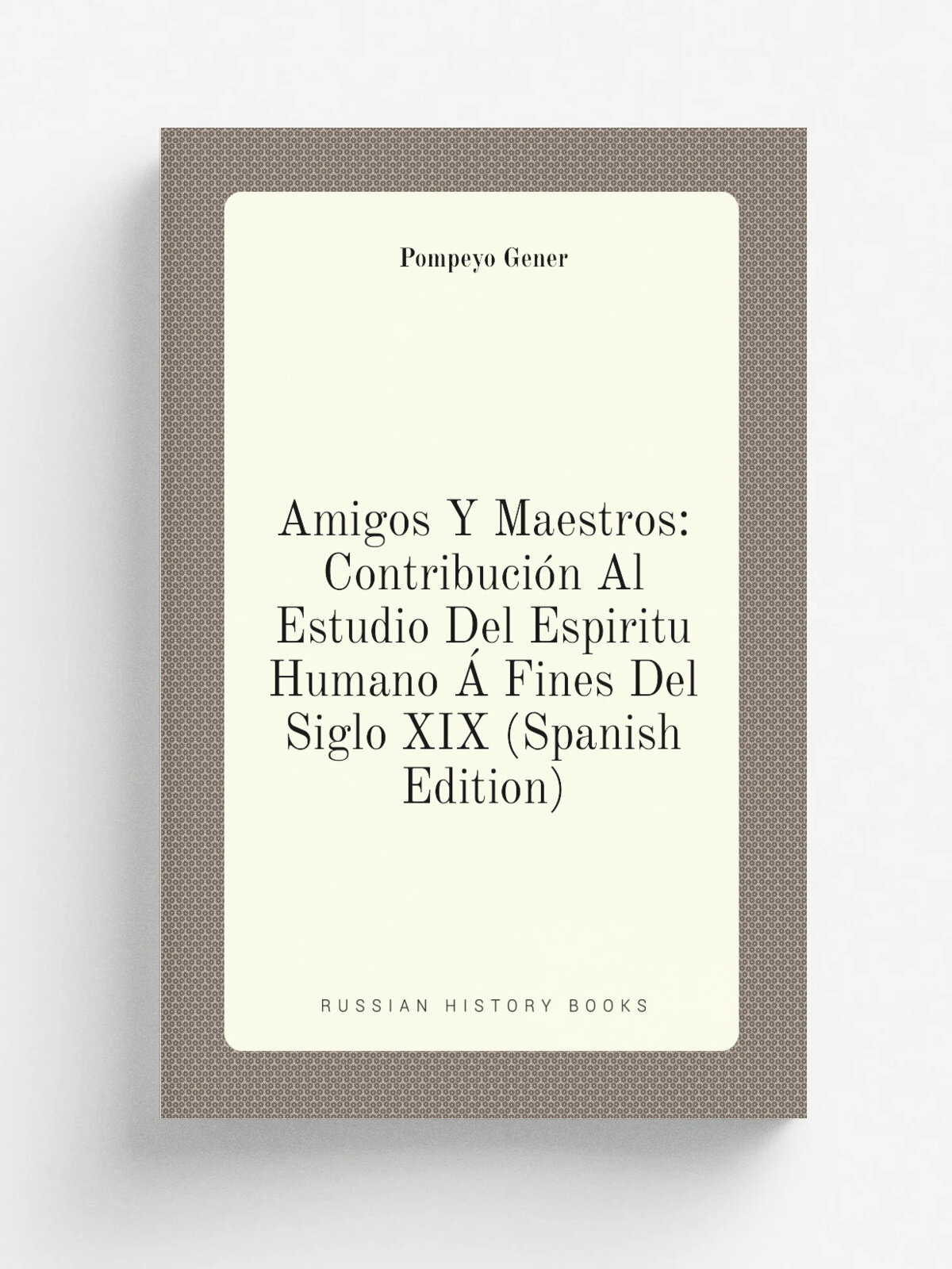Amigos Y Maestros: Contribuci.n Al Estudio Del Espiritu Humano . Fines Del Siglo XIX (Spanish Edition)