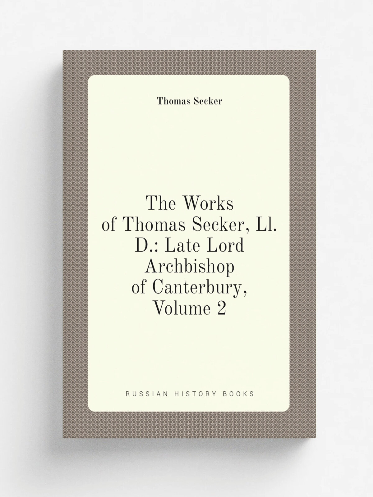The Works of Thomas Secker, Ll.D: Late Lord Archbishop of Canterbury, Volume 2