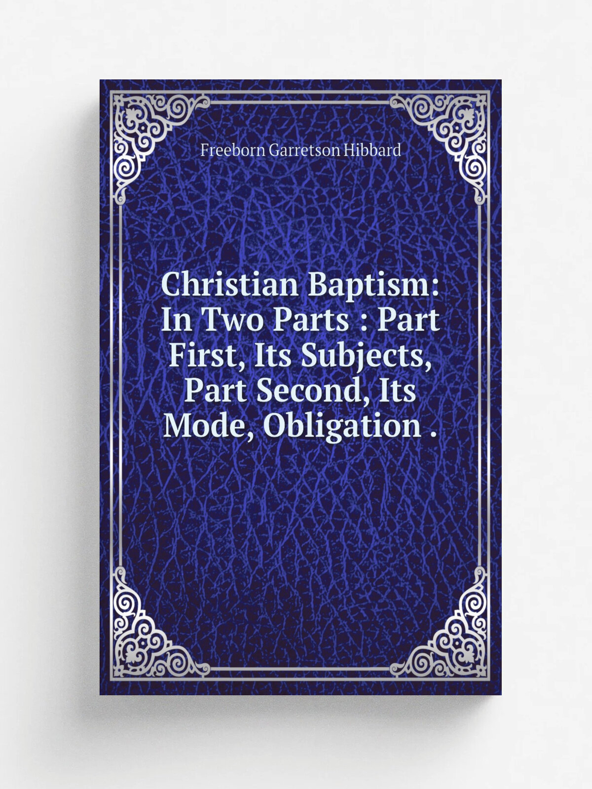 "Christian Baptism: In Two Parts : Part First, Its Subjects, Part Second, Its Mode, Obligation ." | Freeborn Garretson Hibbard | 1843 | G. Lane & P. …