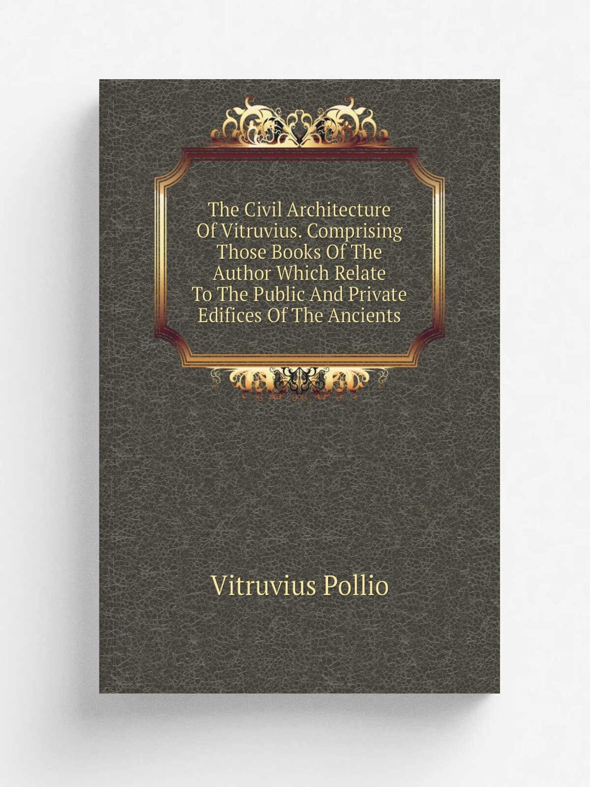 The Civil Architecture Of Vitruvius. Comprising Those Books Of The Author Which Relate To The Public And Private Edifices Of The Ancients