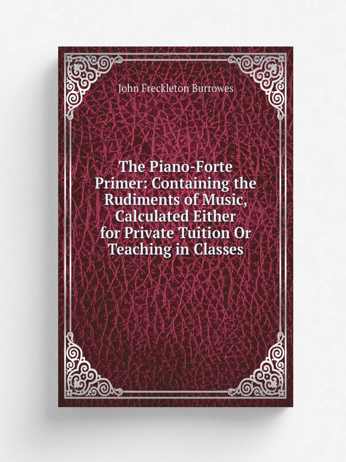 The Piano-Forte Primer: Containing the Rudiments of Music, Calculated Either for Private Tuition Or Teaching in Classes | John Freckleton Burrowes | …