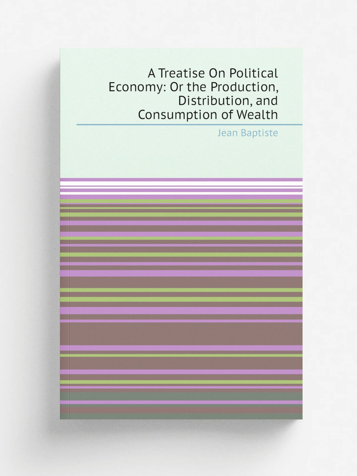A Treatise On Political Economy: Or the Production, Distribution, and Consumption of Wealth