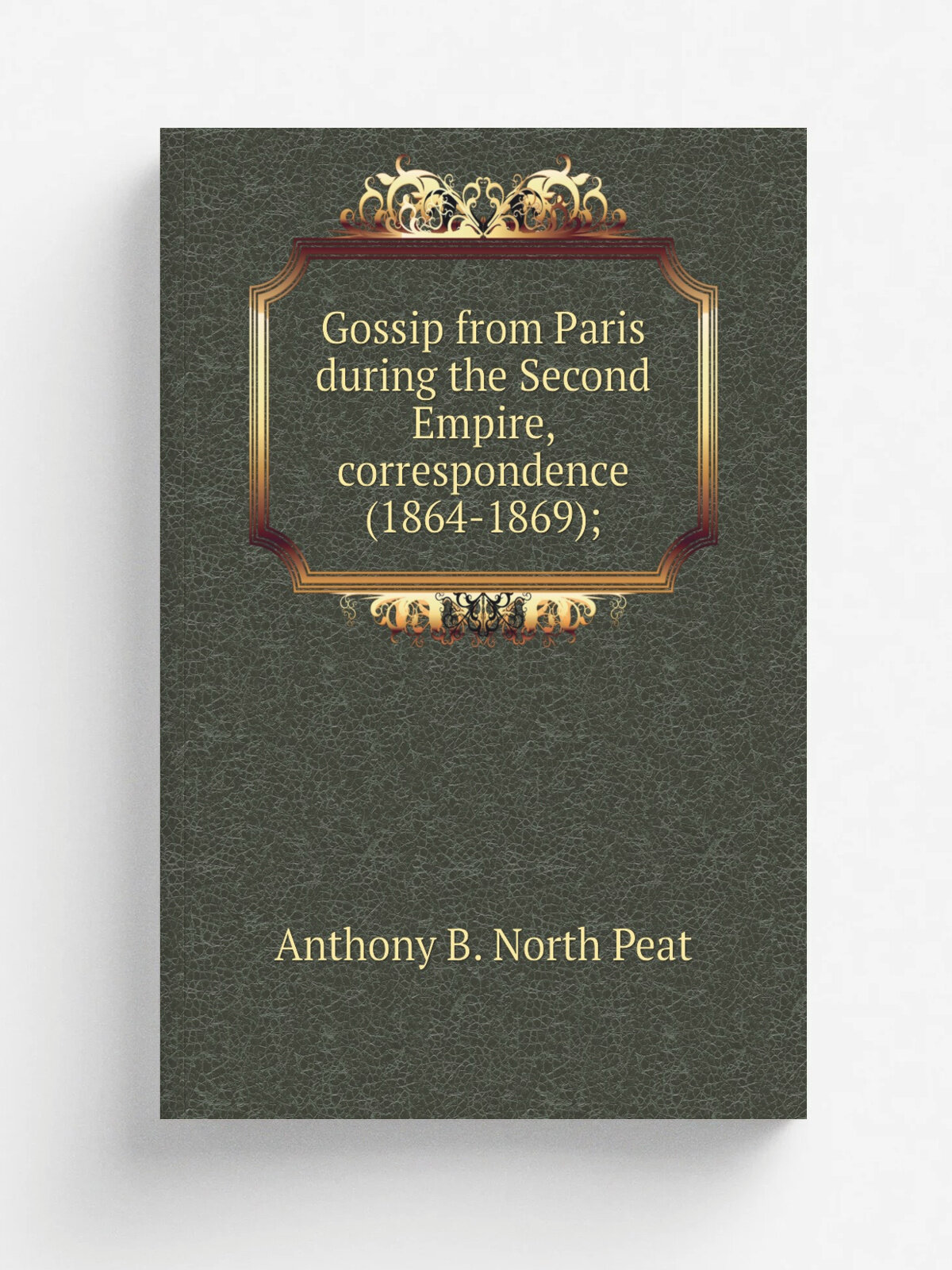 Gossip from Paris during the Second Empire, correspondence (1864-1869);