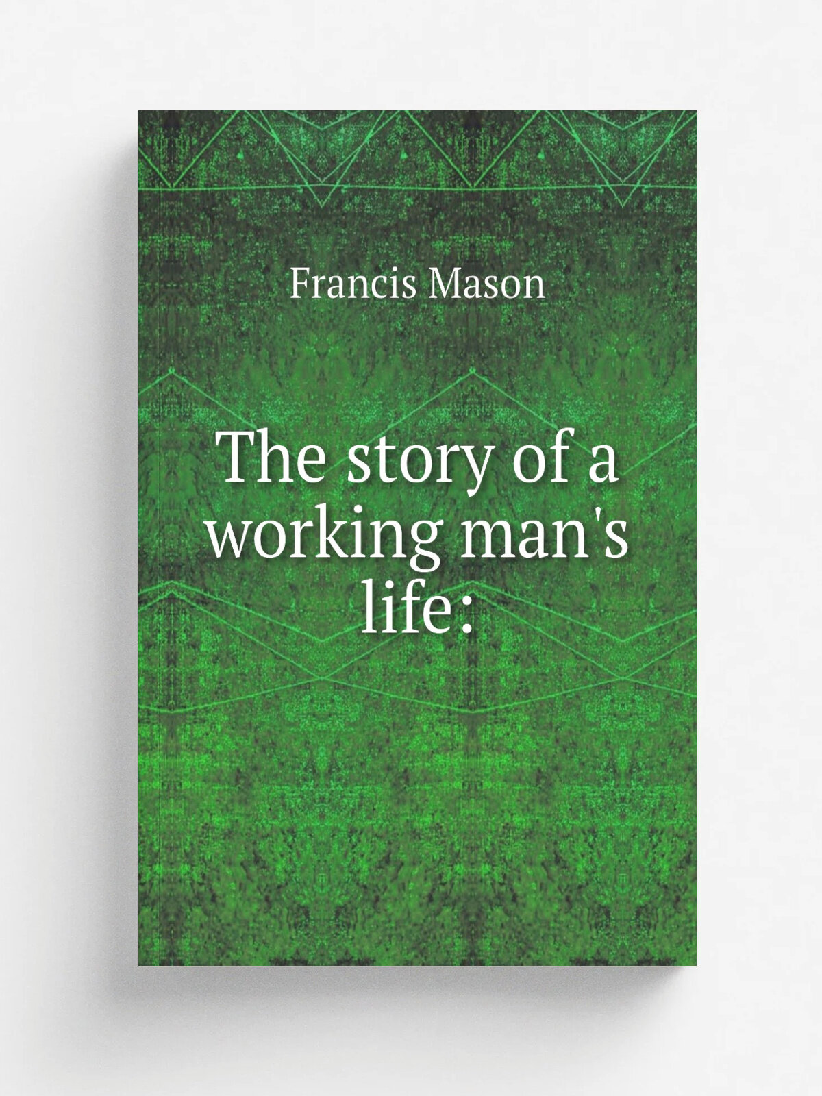 The story of a working man's life: | Francis Mason | 1870 | New York, Oakley, Mason & co. | Репринт