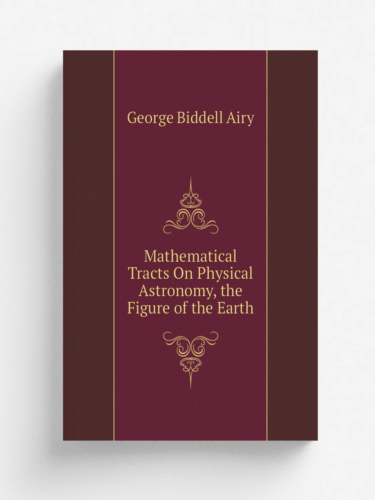 Mathematical Tracts On Physical Astronomy, the Figure of the Earth