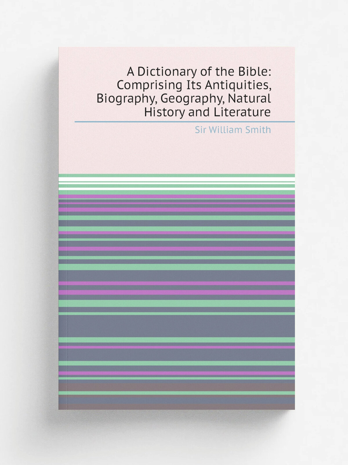 A Dictionary of the Bible: Comprising Its Antiquities, Biography, Geography, Natural History and Literature