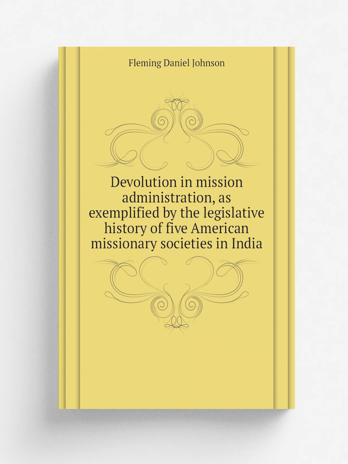 Devolution in mission administration, as exemplified by the legislative history of five American missionary societies in India | Fleming Daniel Johns…