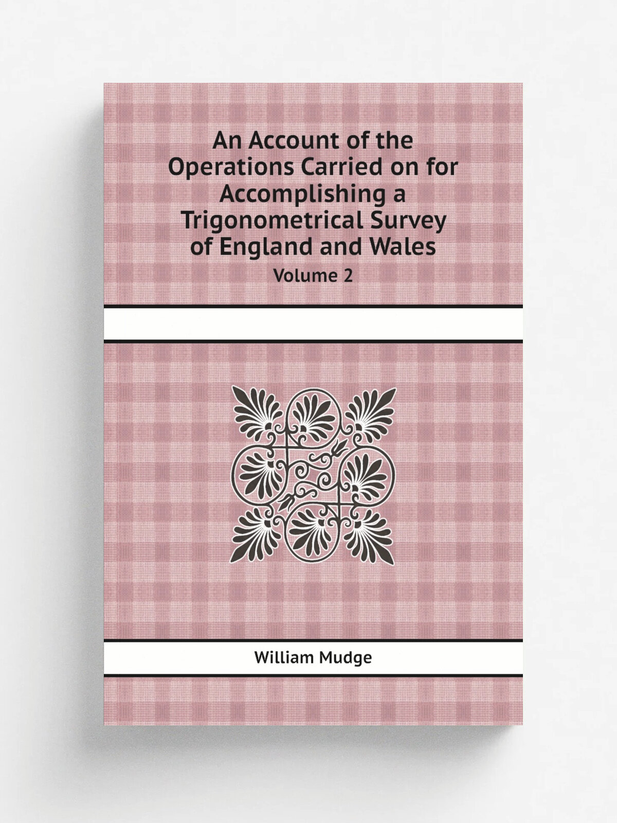 An Account of the Operations Carried on for Accomplishing a Trigonometrical Survey of England and Wales. Volume 2