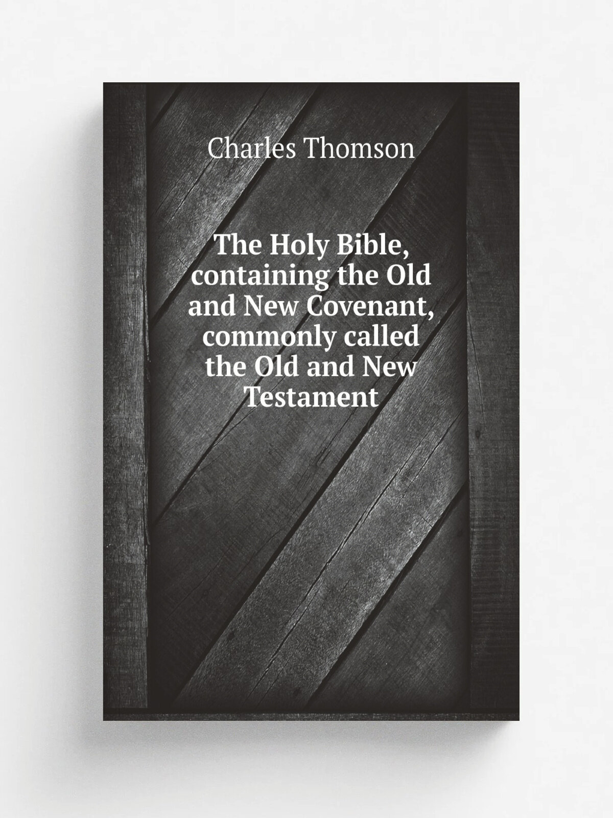 The Holy Bible, containing the Old and New Covenant, commonly called the Old and New Testament