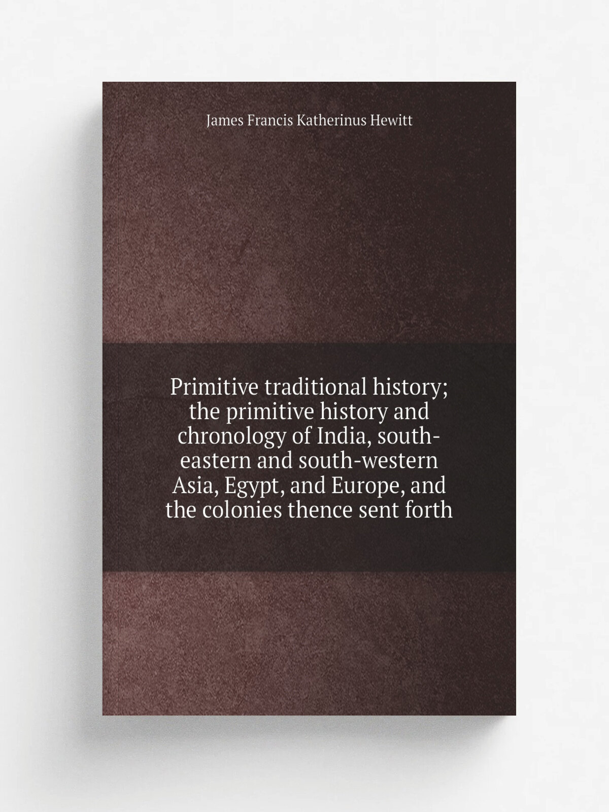 Primitive traditional history; the primitive history and chronology of India, south-eastern and south-western Asia, Egypt, and Europe, and the coloni…