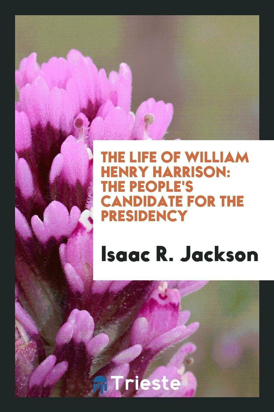 The Life of William Henry Harrison. The People's Candidate for the Presidency