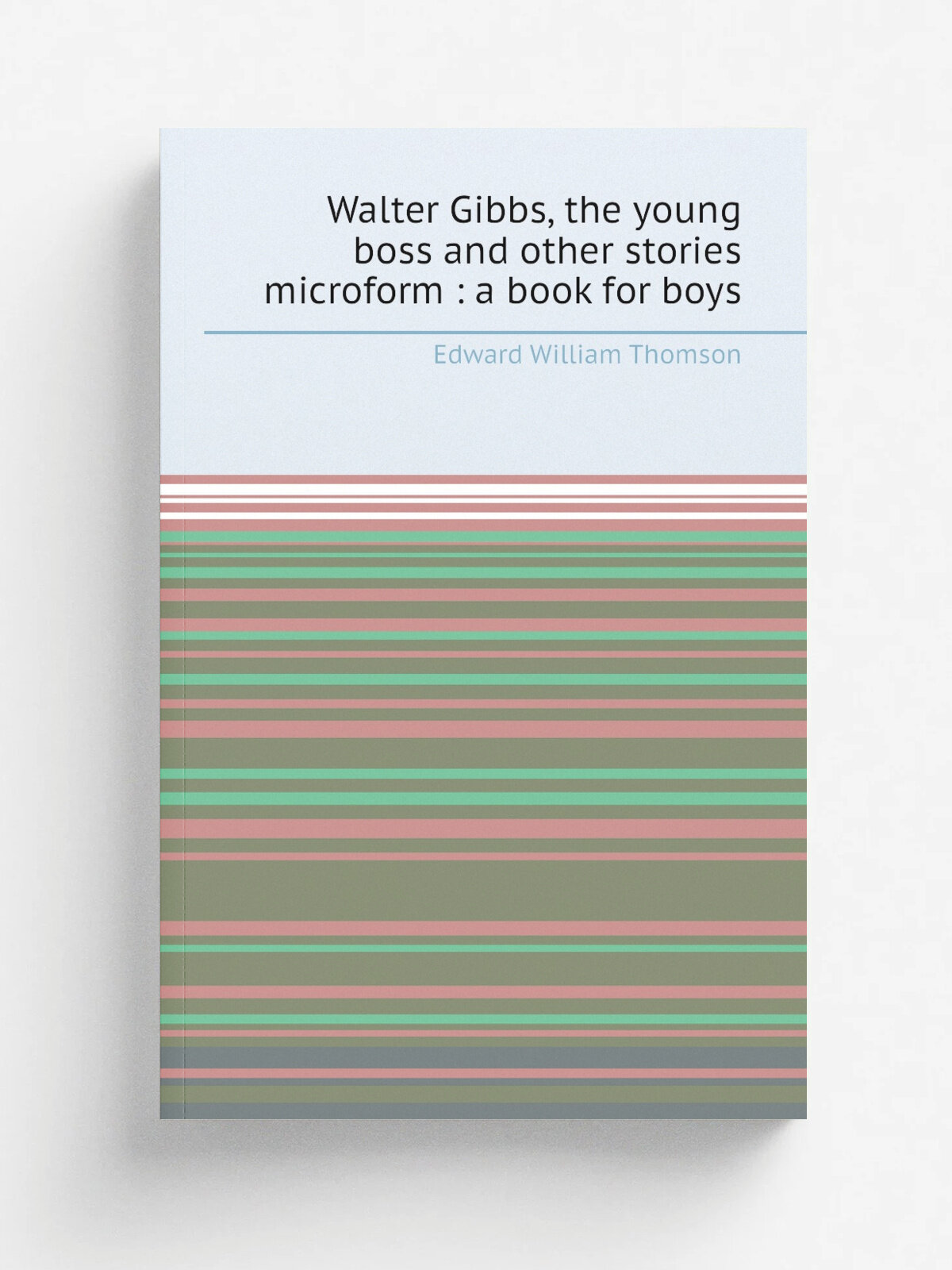 Walter Gibbs, the young boss and other stories microform : a book for boys