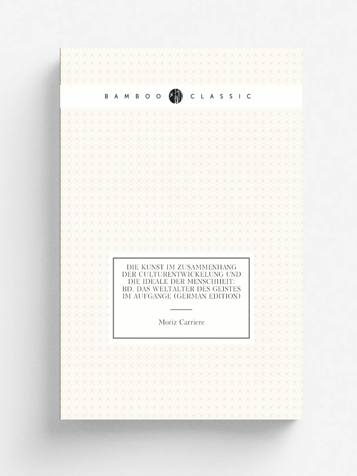 Die Kunst Im Zusammenhang Der Culturentwickelung Und Die Ideale Der Menschheit: Bd. Das Weltalter Des Geistes Im Aufgange (German Edition) | Moriz Ca…