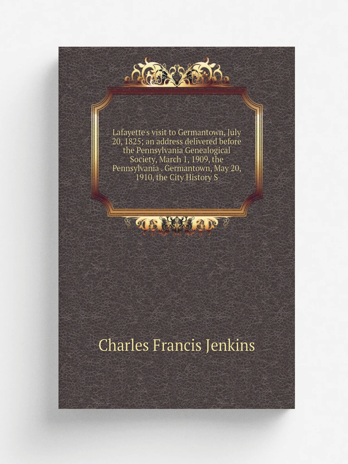 "Lafayette's visit to Germantown, July 20, 1825; an address delivered before the Pennsylvania Genealogical Society, March 1, 1909, the Pennsylvania …