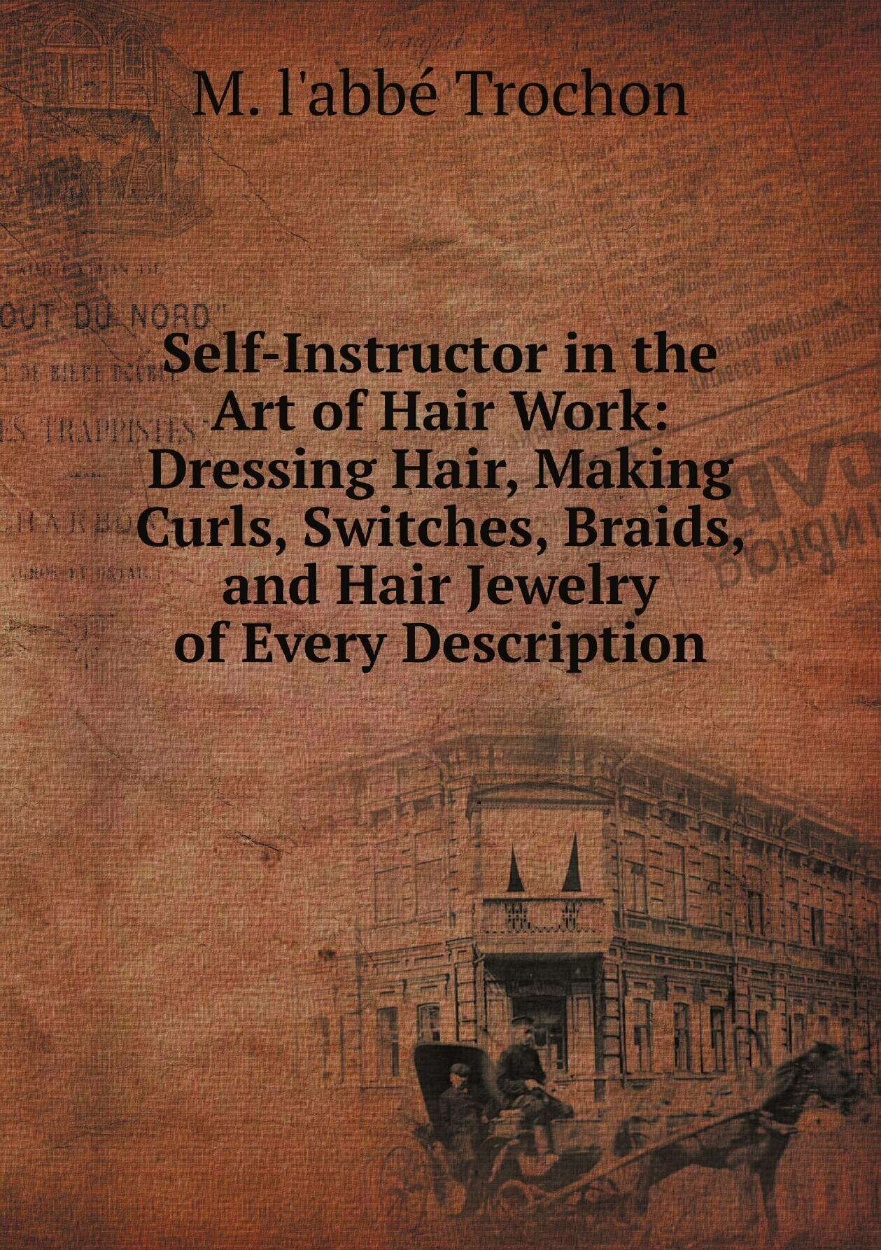 Self-Instructor in the Art of Hair Work: Dressing Hair, Making Curls, Switches, Braids, and Hair Jewelry of Every Description