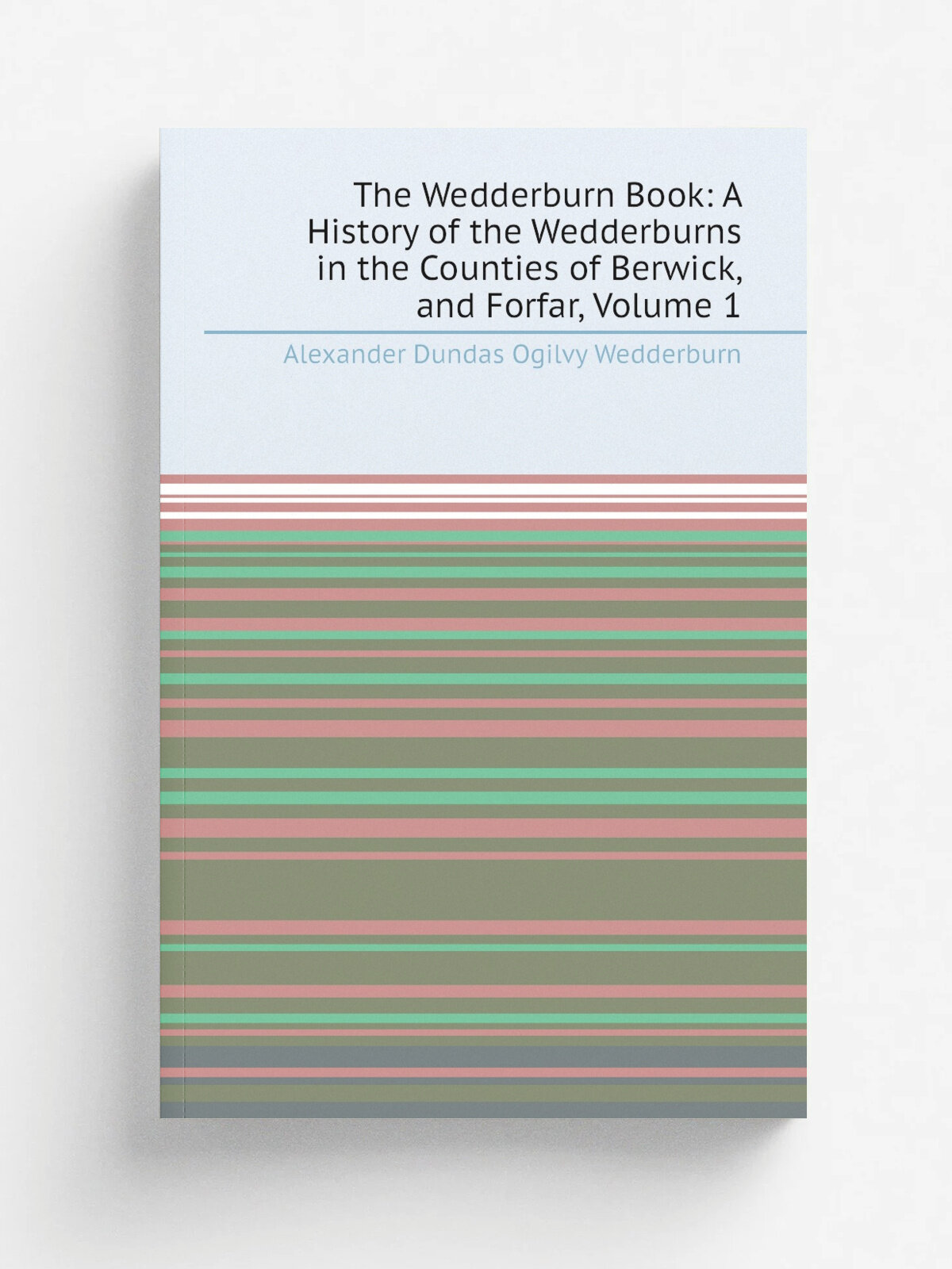 The Wedderburn Book: A History of the Wedderburns in the Counties of Berwick, and Forfar, Volume 1