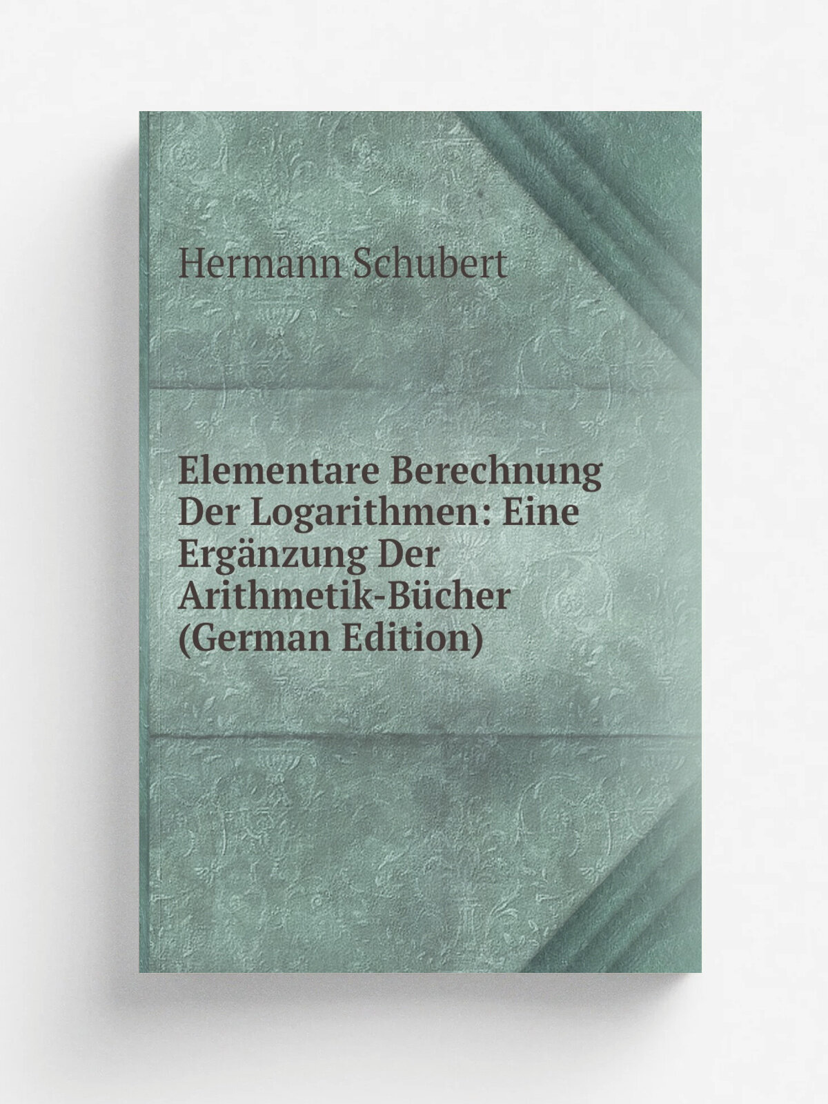 Elementare Berechnung Der Logarithmen: Eine Erg.nzung Der Arithmetik-B. cher (German Edition) | Hermann Schubert | Репринт
