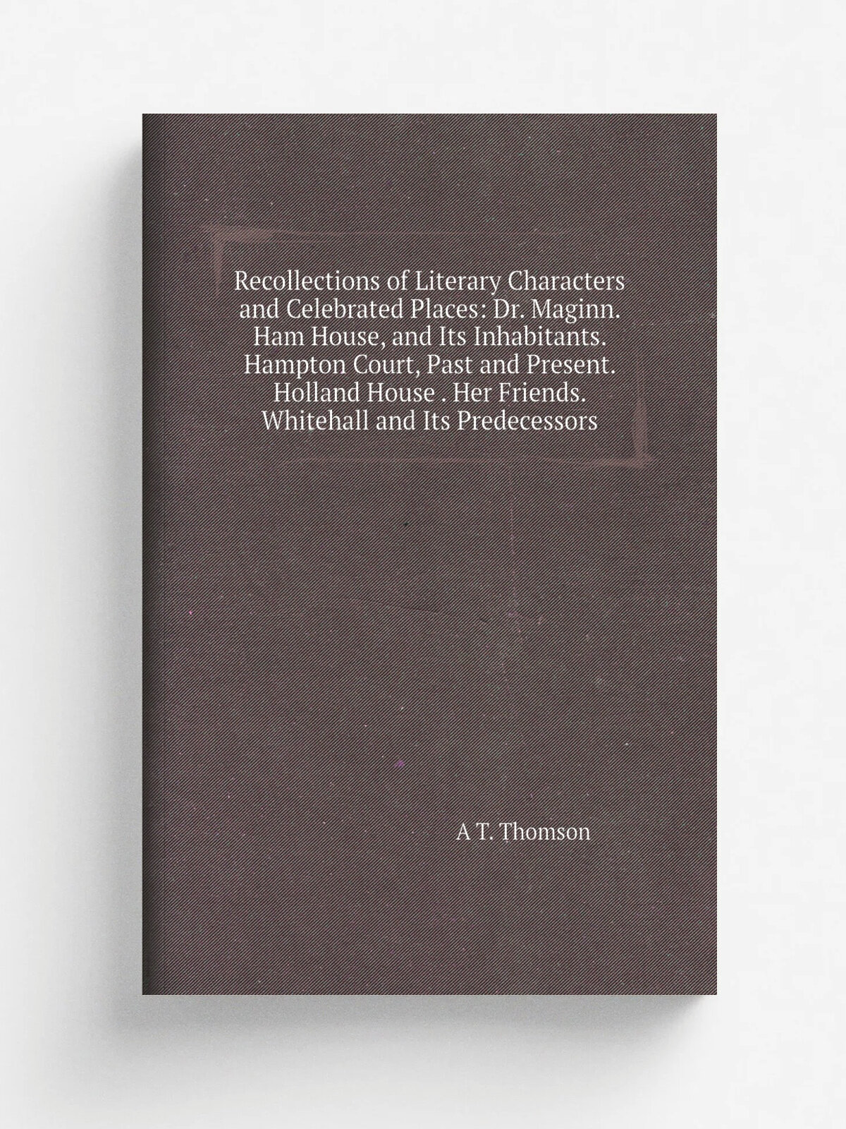 Recollections of Literary Characters and Celebrated Places: Dr. Maginn. Ham House, and Its Inhabitants. Hampton Court, Past and Present. Holland Hous…