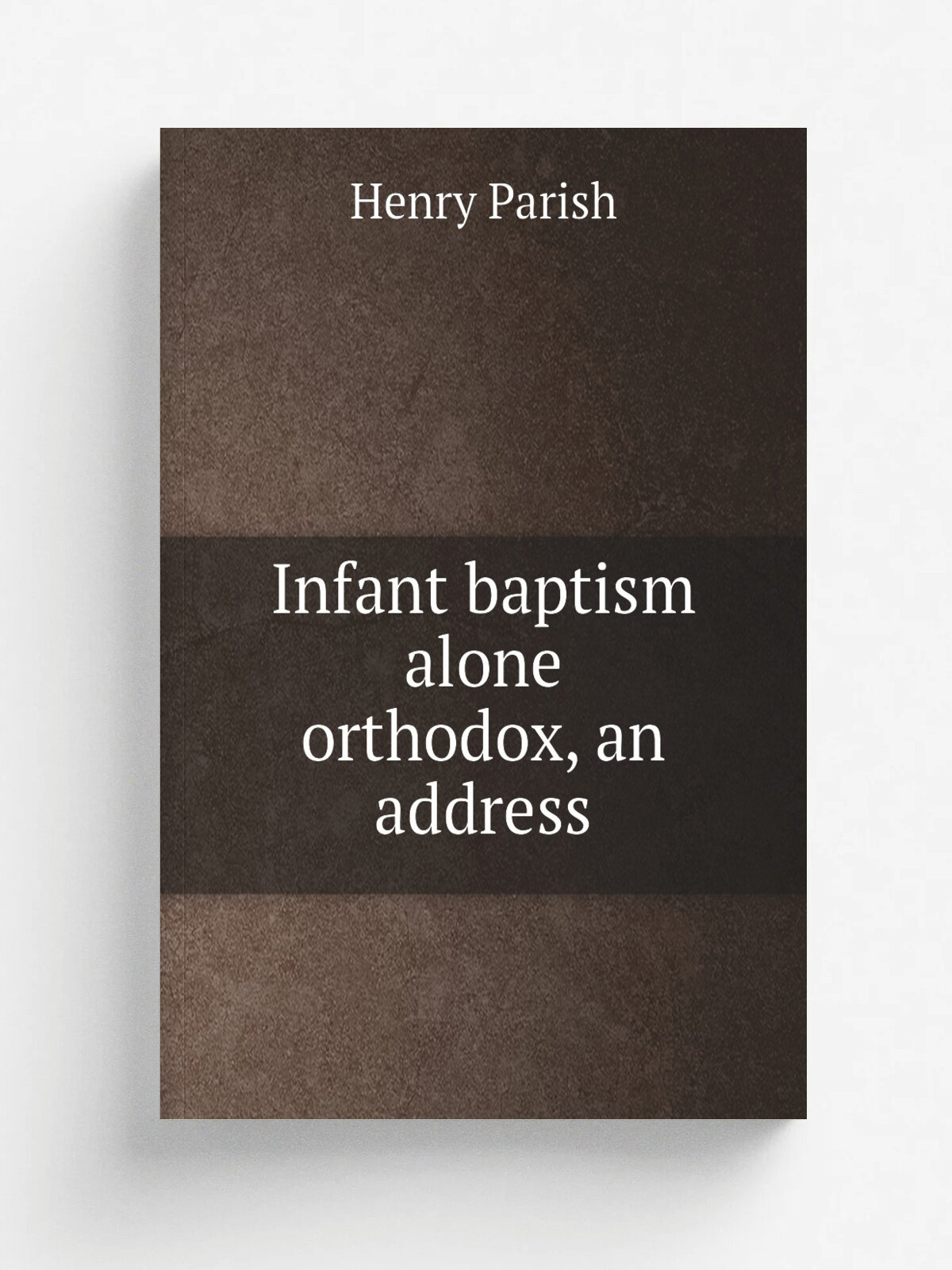 Infant baptism alone orthodox, an address | Henry Parish | 1835 | Репринт
