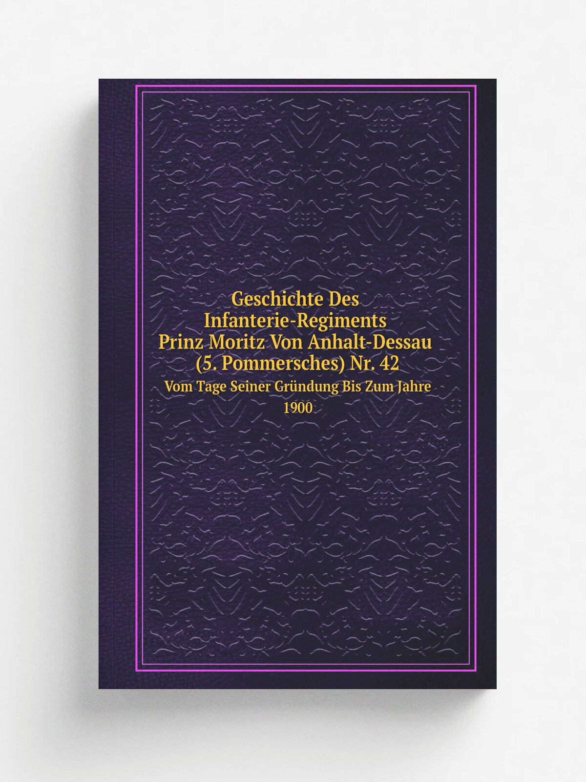 Geschichte Des Infanterie-Regiments Prinz Moritz Von Anhalt-Dessau (5. Pommersches) Nr. 42. Vom Tage Seiner Gr.ndung Bis Zum Jahre 1900 | Eickhoff | …