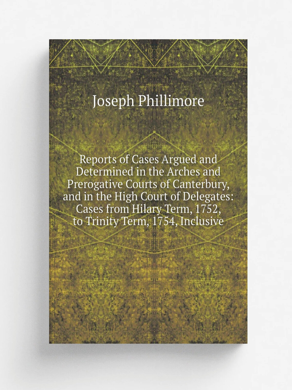 Reports of Cases Argued and Determined in the Arches and Prerogative Courts of Canterbury, and in the High Court of Delegates: Cases from Hilary Term…