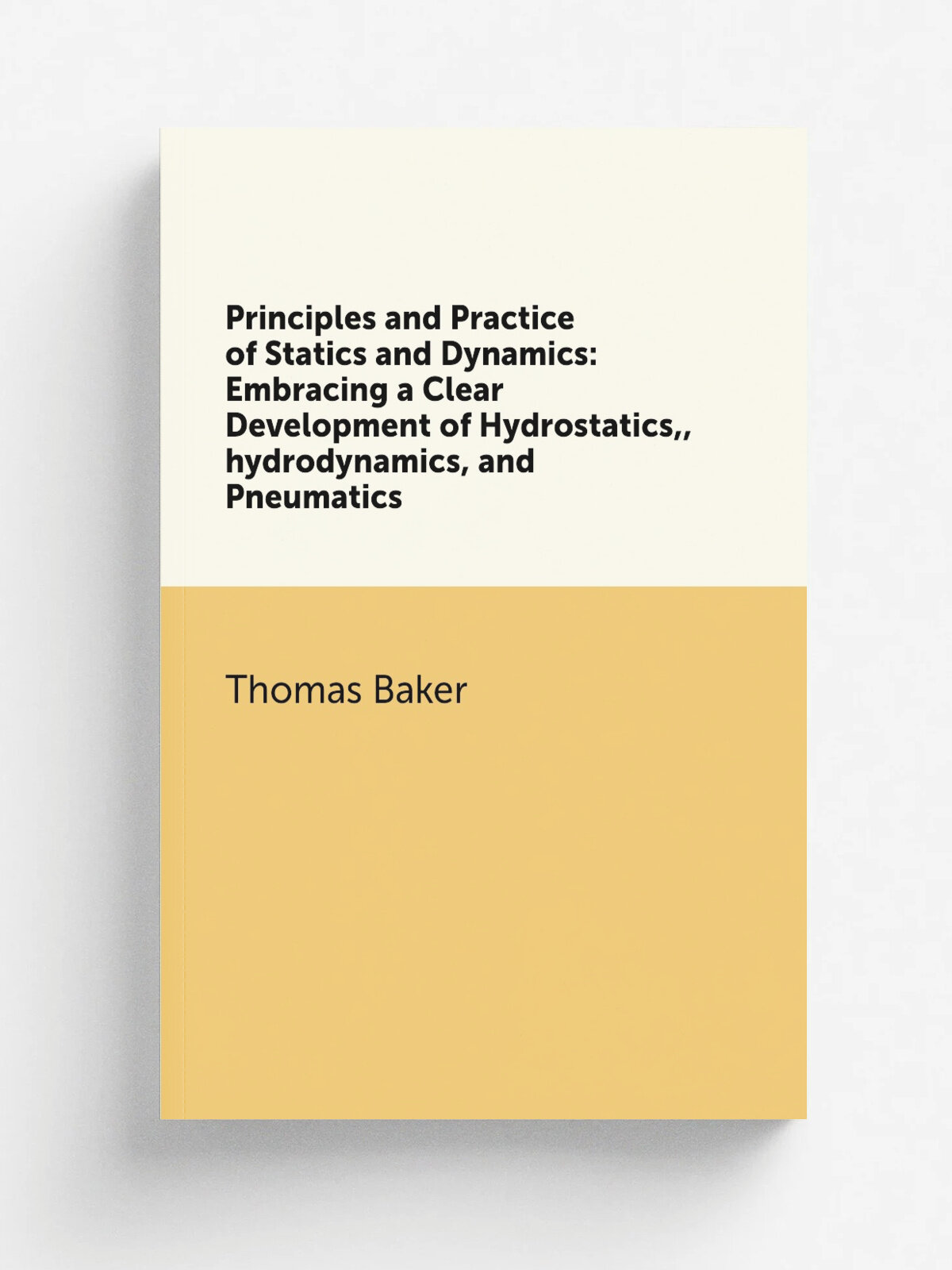 Principles and Practice of Statics and Dynamics: Embracing a Clear Development of Hydrostatics, hydrodynamics, and Pneumatics | Thomas Baker | Репринт