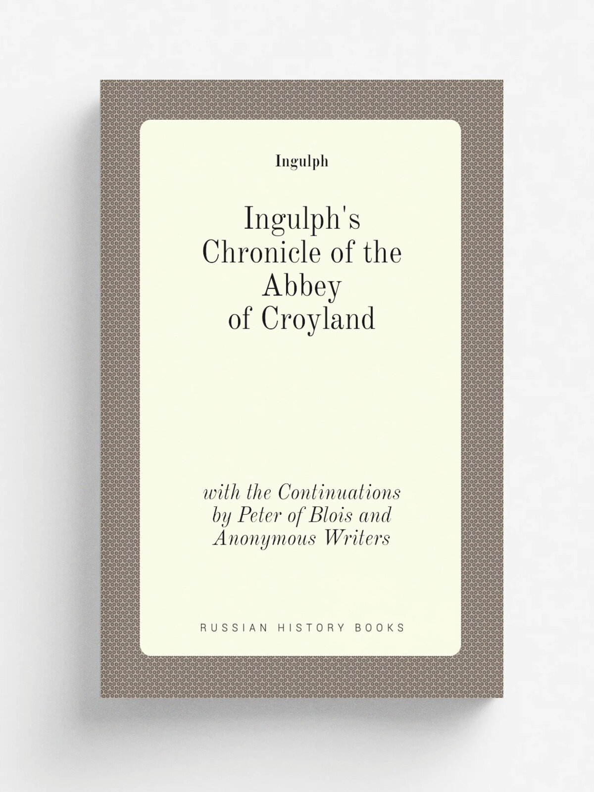 Ingulph's Chronicle of the Abbey of Croyland. with the Continuations by Peter of Blois and Anonymous Writers