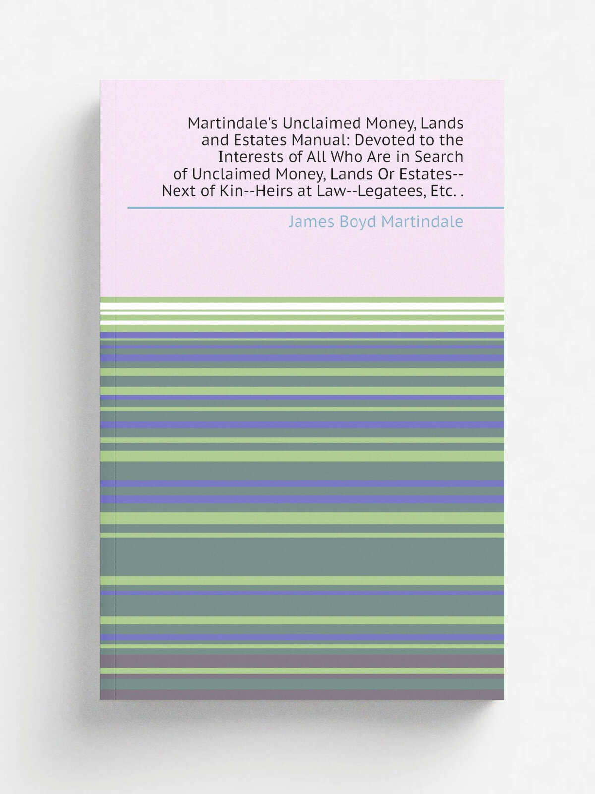 Martindale's Unclaimed Money, Lands and Estates Manual: Devoted to the Interests of All Who Are in Search of Unclaimed Money, Lands Or Estates--Next …