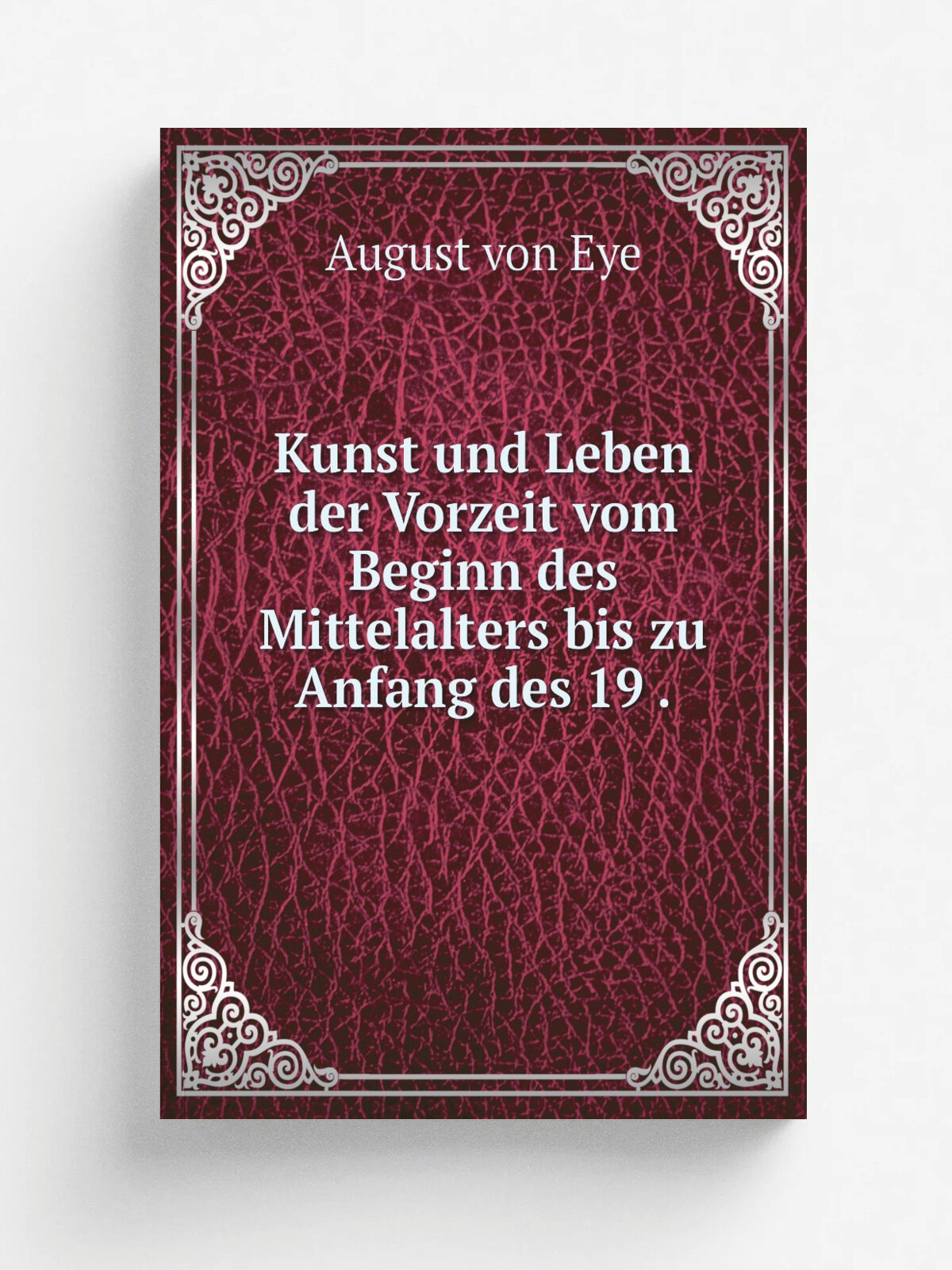 Kunst und Leben der Vorzeit vom Beginn des Mittelalters bis zu Anfang des 19 . | August von Eye | 1869 | Verlag von Bauer & Raspe , Ludwig Korn | Реп…