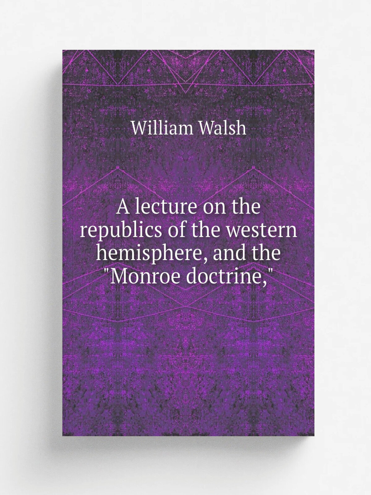 A lecture on the republics of the western hemisphere, and the "Monroe doctrine,"