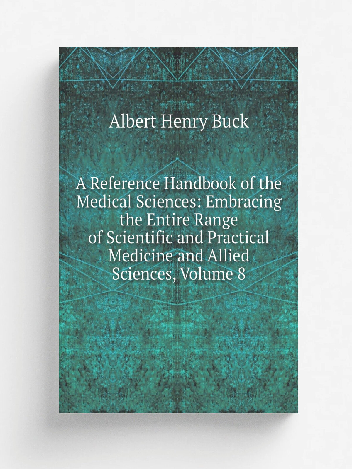 "A Reference Handbook of the Medical Sciences: Embracing the Entire Range of Scientific and Practical Medicine and Allied Sciences, Volume 8" | Alber…