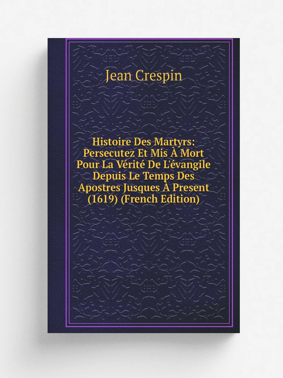 Histoire Des Martyrs: Persecutez Et Mis . Mort Pour La V.rit. De L'. vangile Depuis Le Temps Des Apostres Jusques . Present (1619) (French Edition) | …