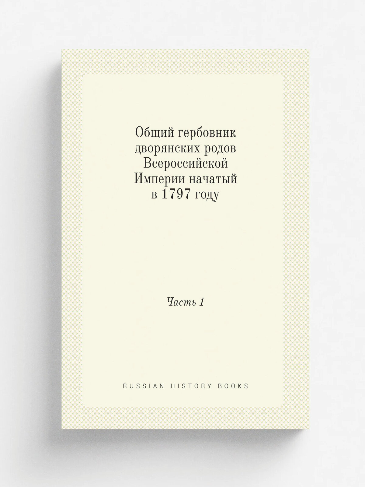 Общий гербовник дворянских родов Всероссийской Империи начатый в 1797 году. Часть 1