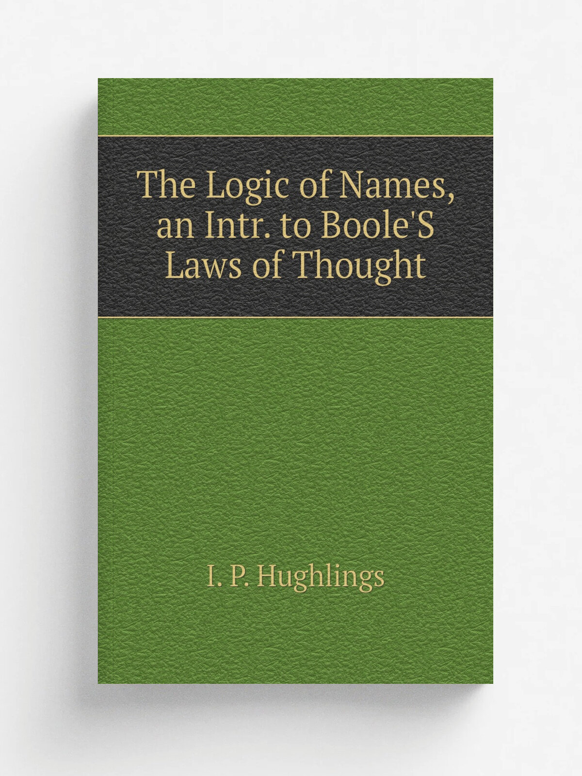 The Logic of Names, an Intr. to Boole'S Laws of Thought | I. P. Hughlings | Репринт