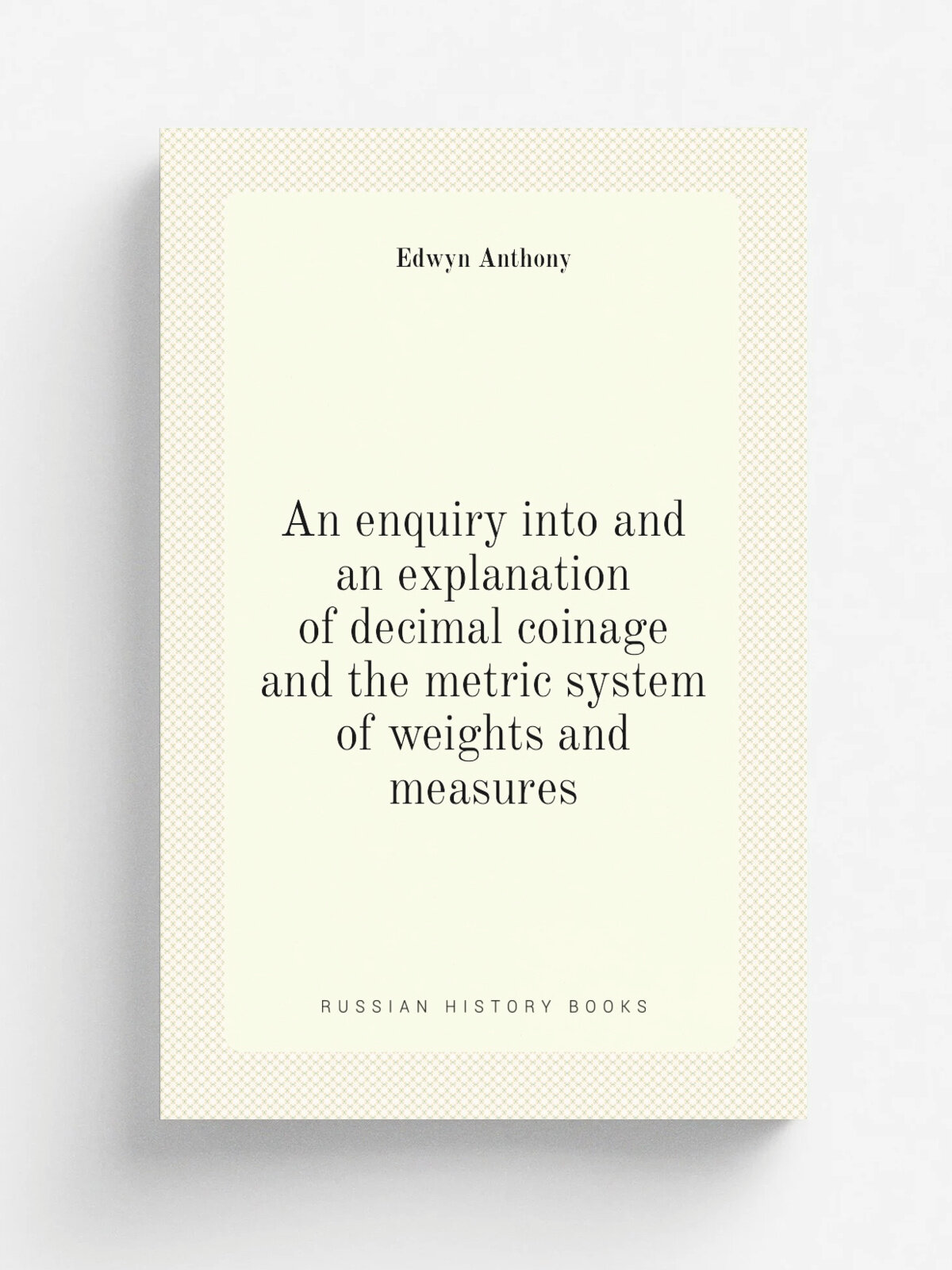 An enquiry into and an explanation of decimal coinage and the metric system of weights and measures | Edwyn Anthony | Репринт